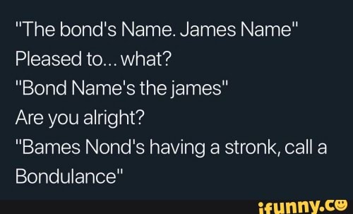 "The bond's Name. James Name" Pleased to.. , what? "Bond Name's ...