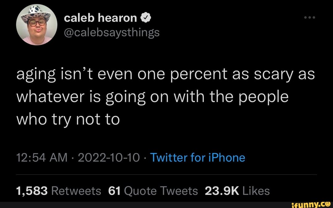 Aging isn't even one percent as scary as whatever is going on with the ... Aging isn't even one percent as scary as whatever is going on with the ...