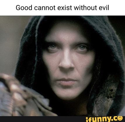 Good cannot exist without evil - iFunny