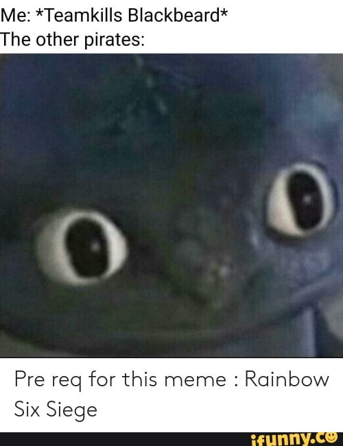 Me: *Teamkills Blackbeard* he other pirates: Pre req for this meme ...