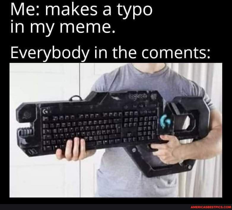 Me: makes a typo in my meme. Everybody in the coments: - America’s best ...