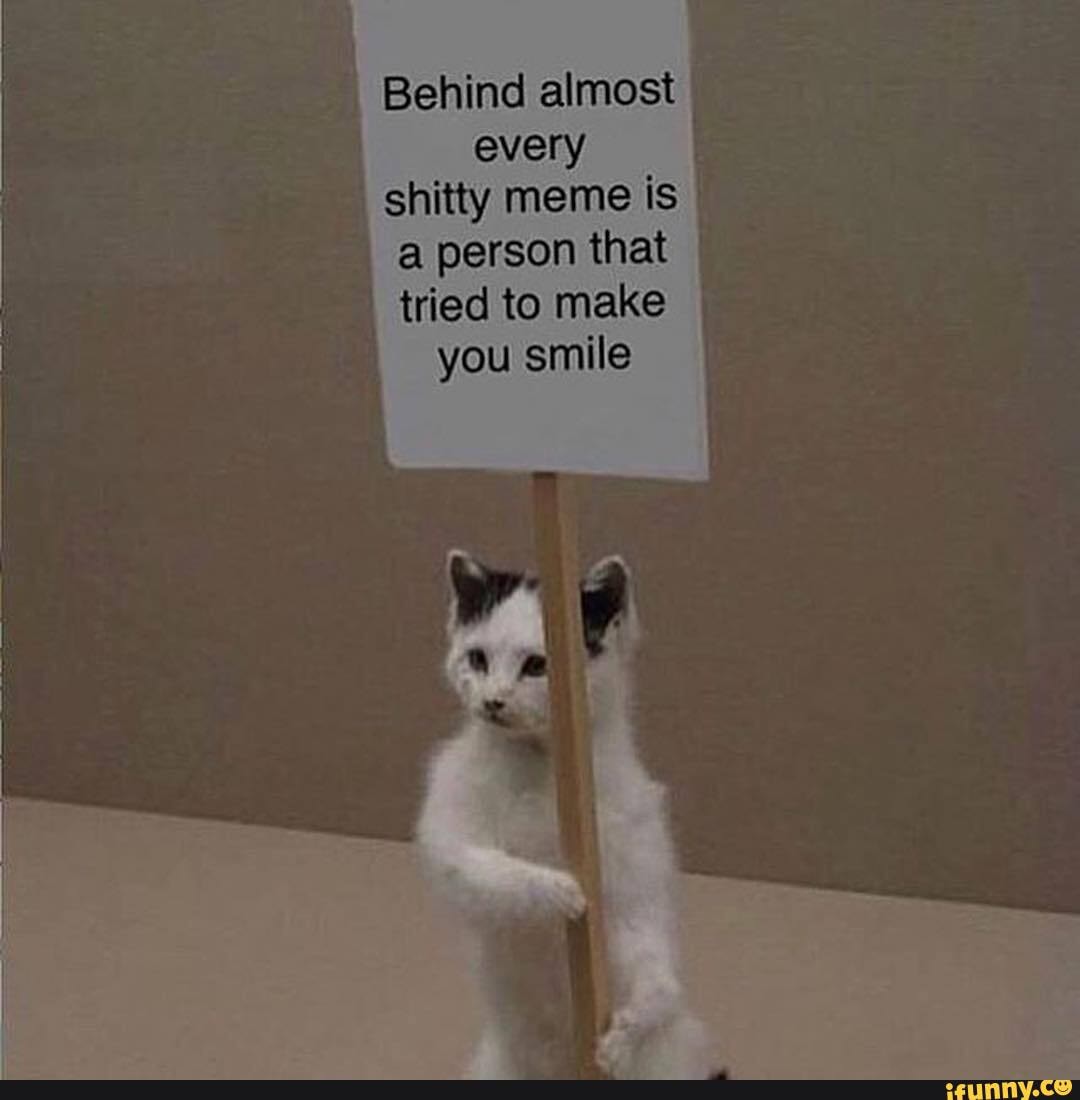 Behind almost every shitty meme is a person that tried to make you ... Behind almost every shitty meme is a person that tried to make you ...