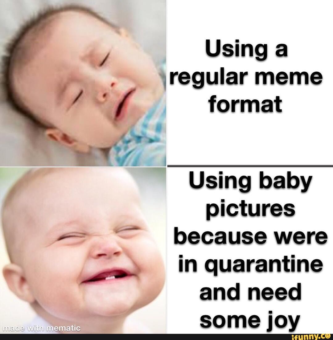Using a \regular meme format Using baby pictures * because were in ...