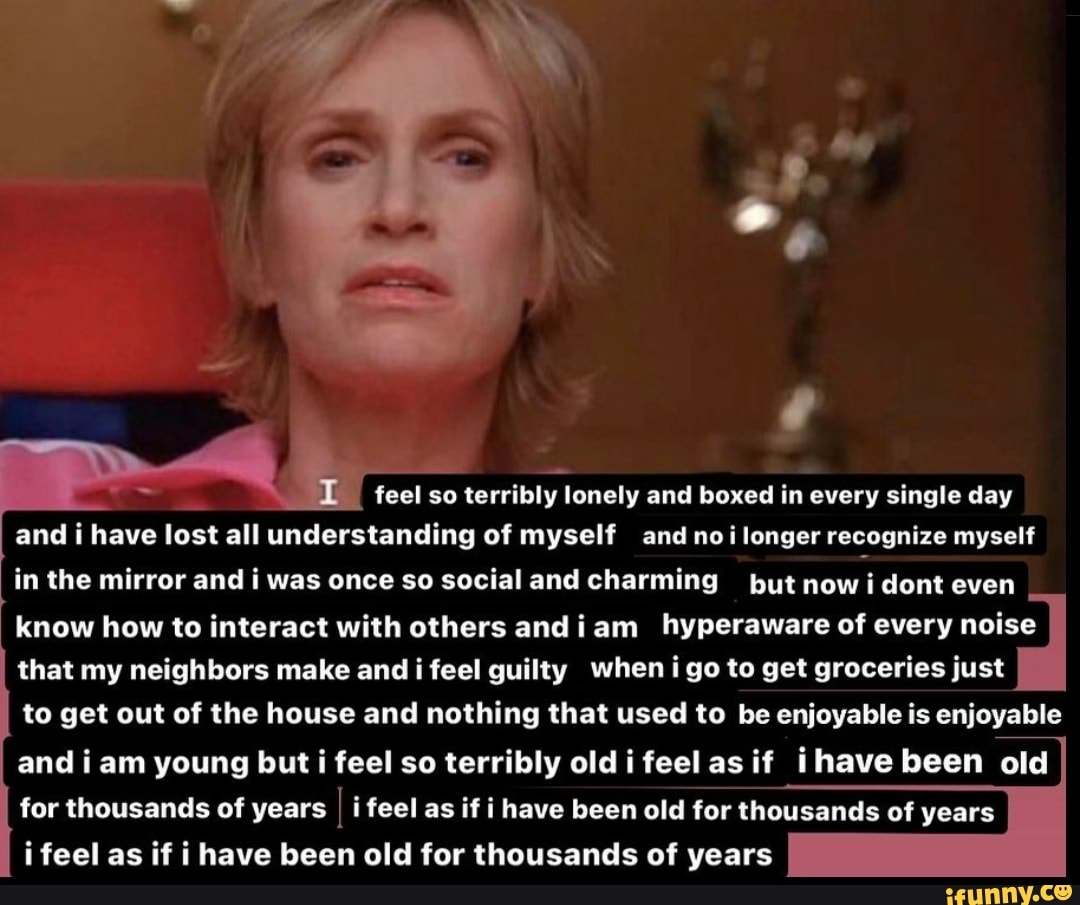 Feel so terribly lonely and boxed in every single day and i have lost ...