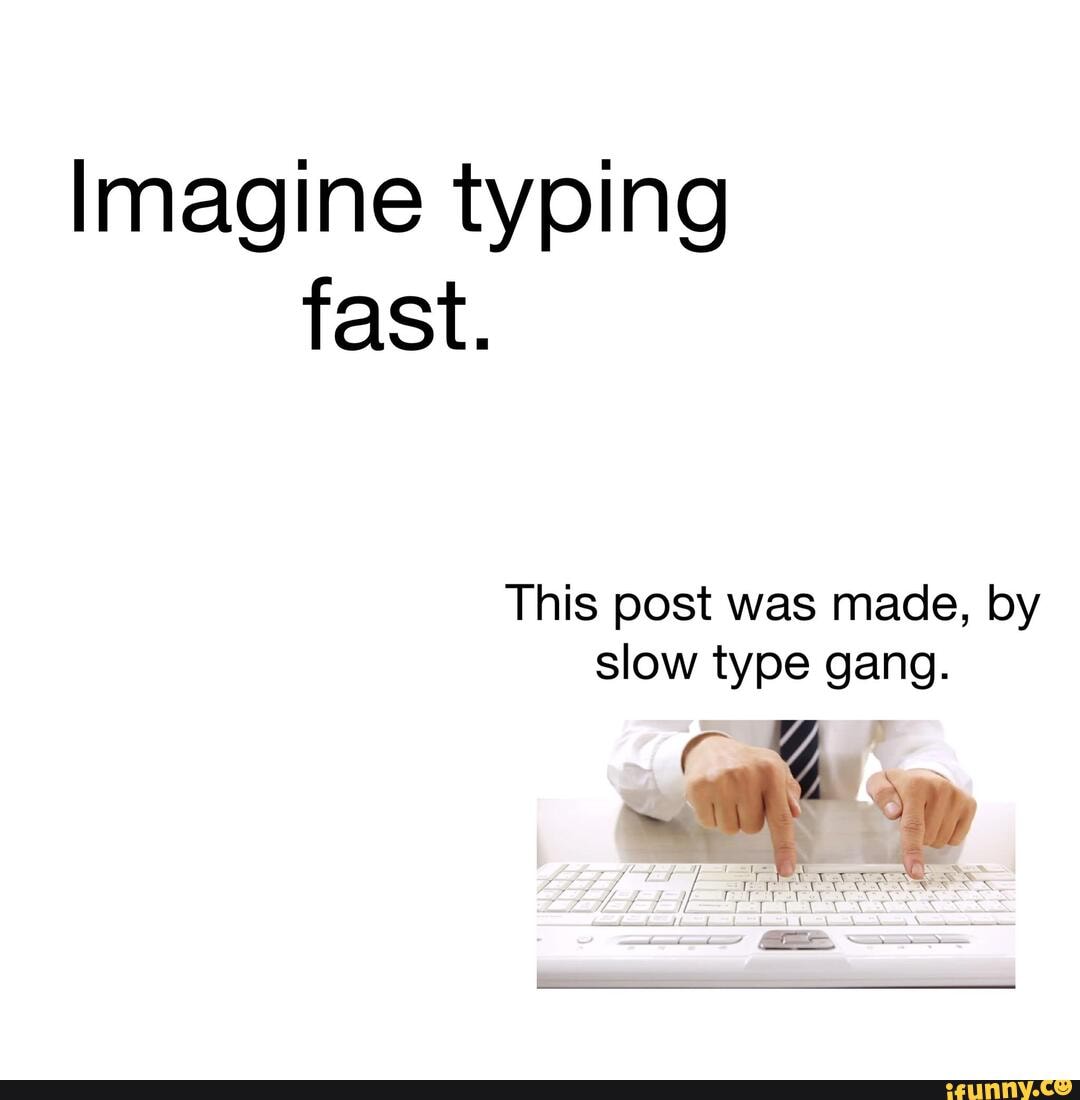Imagine typing fast. This post was made, by slow type gang. a - iFunny