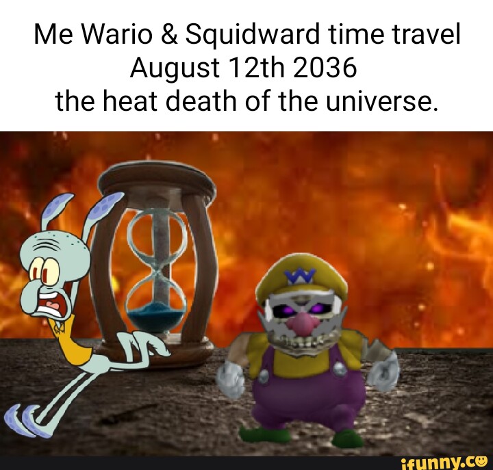 Me Wario & Squidward time travel August 12th 2036 the heat death of the ...