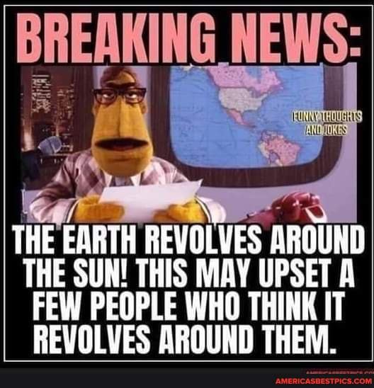 HE THE EARTH REVOLVES AROUND THE SUN! THIS MAY UPSET FEW PEOPLE WHO ...