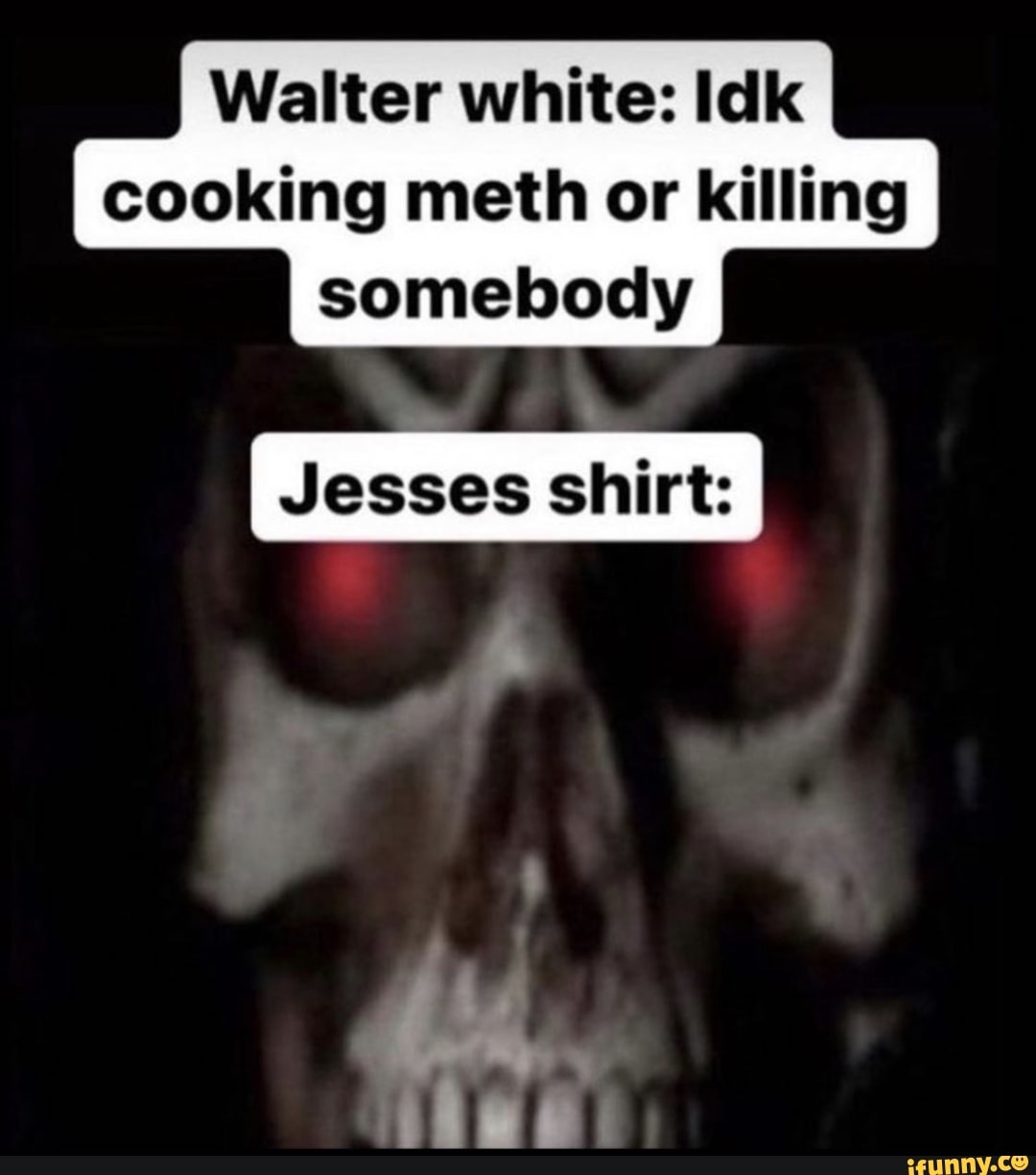Walter white: Idk cooking meth or killing somebody - iFunny
