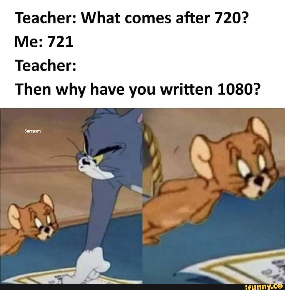 Teacher: What comes after 720? Me: 721 Teacher: Then why have you ...