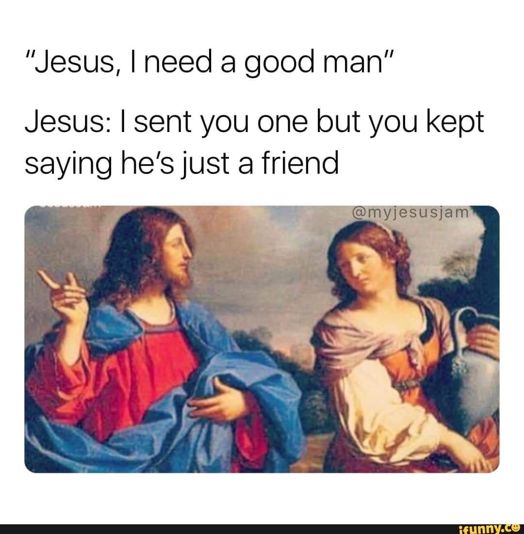 "Jesus, I need a good man" Jesus: I sent you one but you kept saying he ...