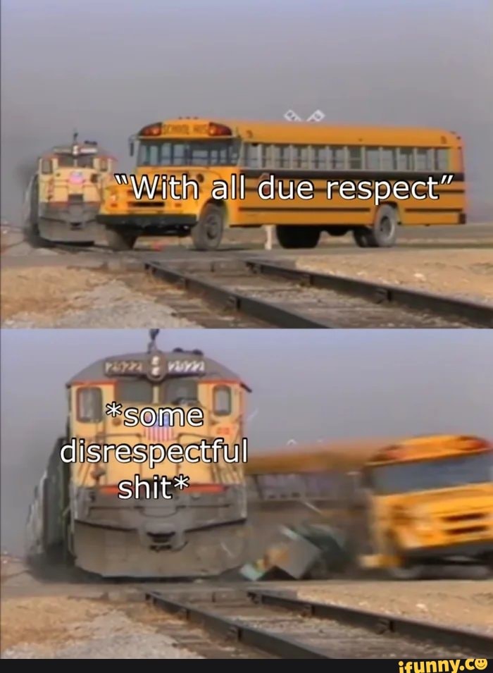 "With all due respect" *some disrespectful shit* - iFunny