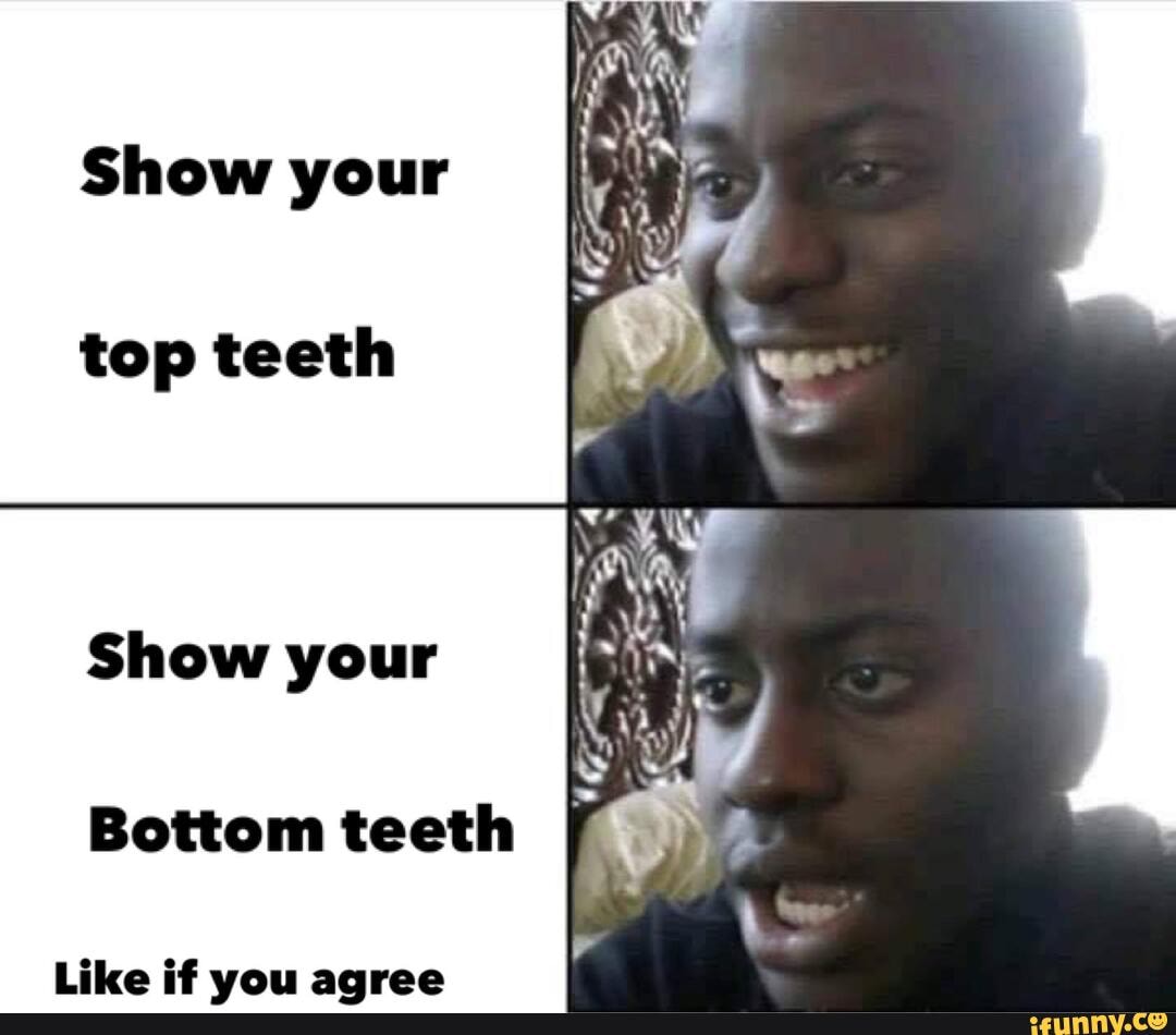 Show your top teeth Show your Bottom teeth Like if vou aaree - iFunny