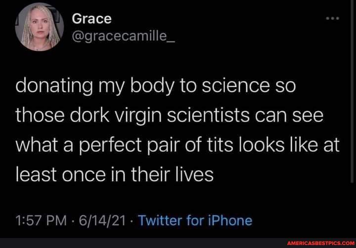 Donating my body to science so those dork virgin scientists can see ...