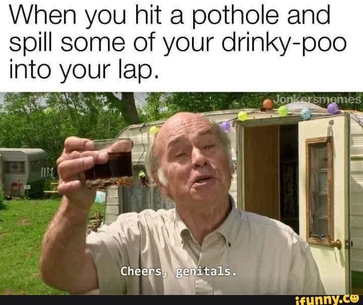 When you hit a pothole and spill some of your drinky-poo into your lap ...