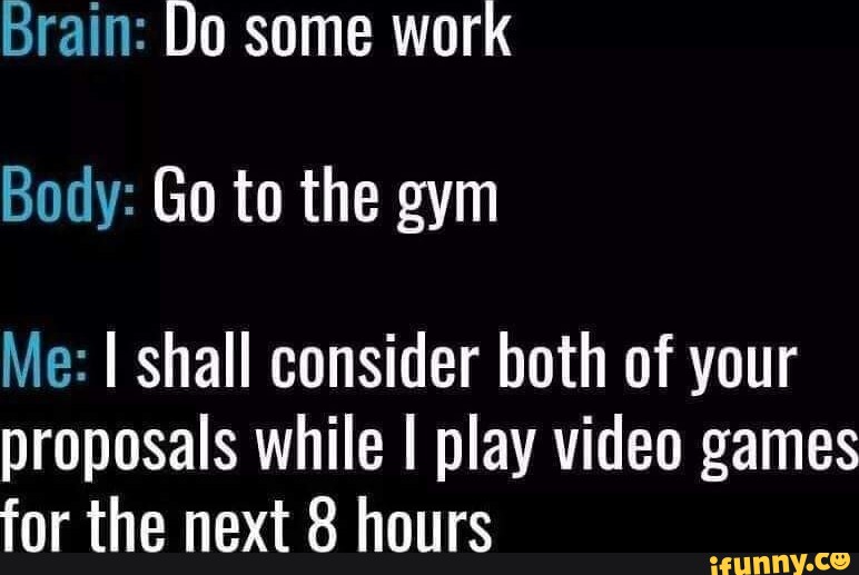 Brain: Do some work Body: Go to the gym Me: I shall consider both of ...