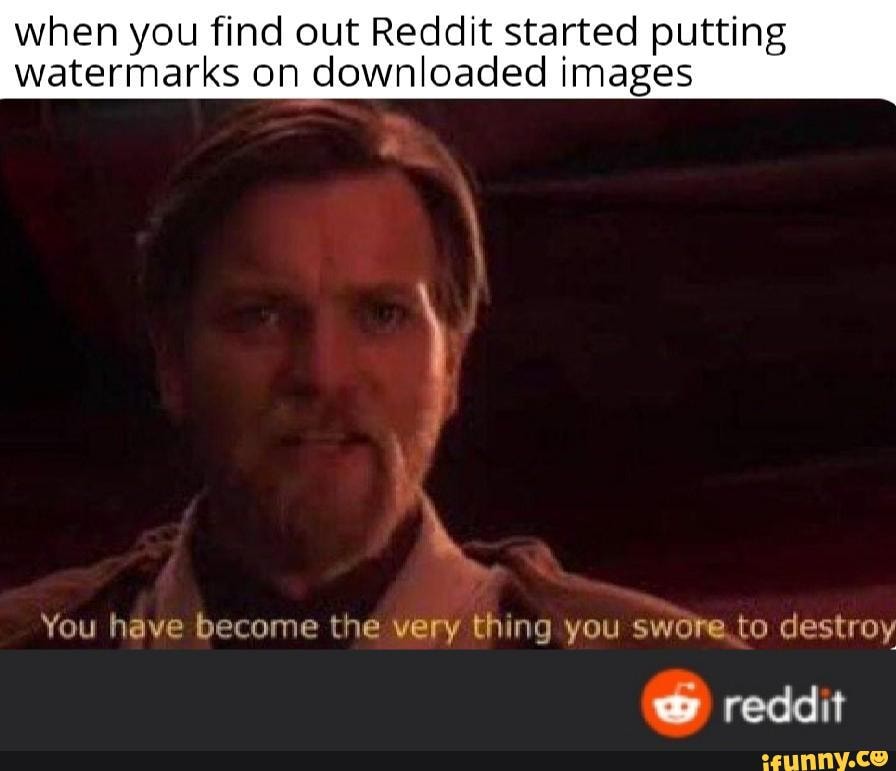 When you find out Reddit started putting watermarks on downloaded ...