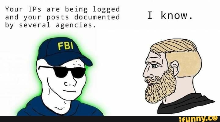 Your IPs are being logged and your posts documented I know. by several ...