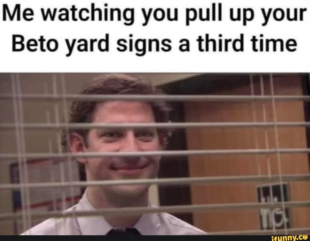 Me watching you pull up your Beto yard signs a third time - )