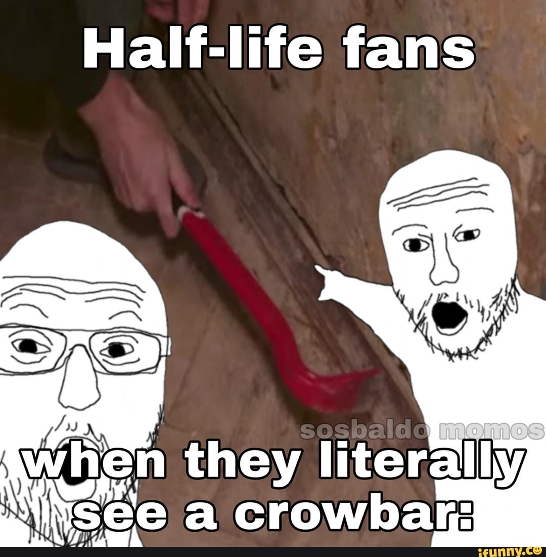 Half-life fans when they literally, see a crowbar: - iFunny