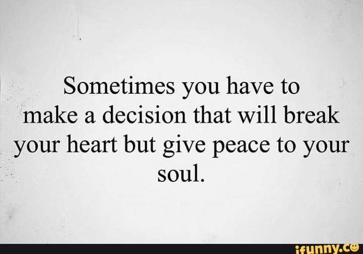Sometimes you have to make a decision that will break your heart but ...