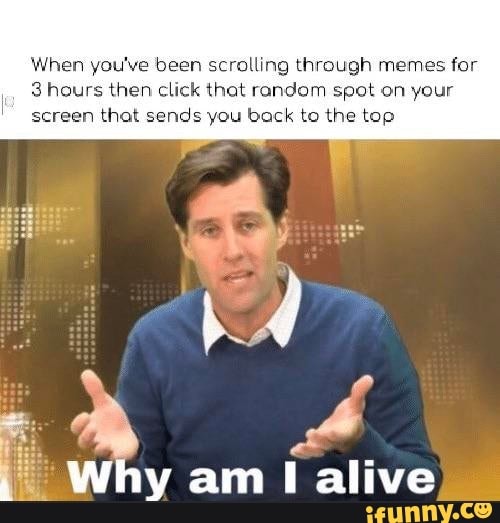 When you've been scrolling through memes for 3 hours then click that ...