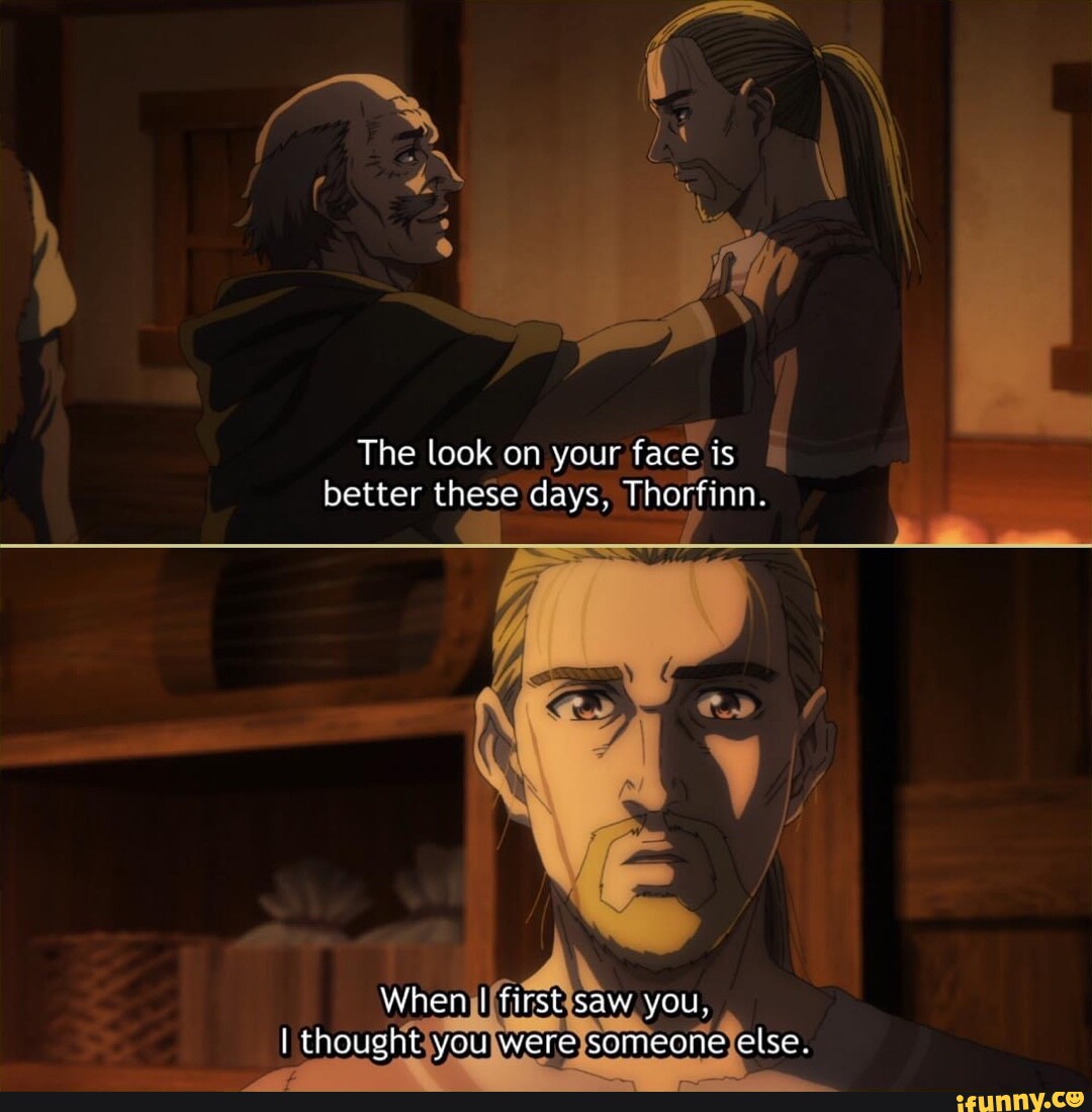 The look on your face is better these days, Thorfinn. When I first saw ...