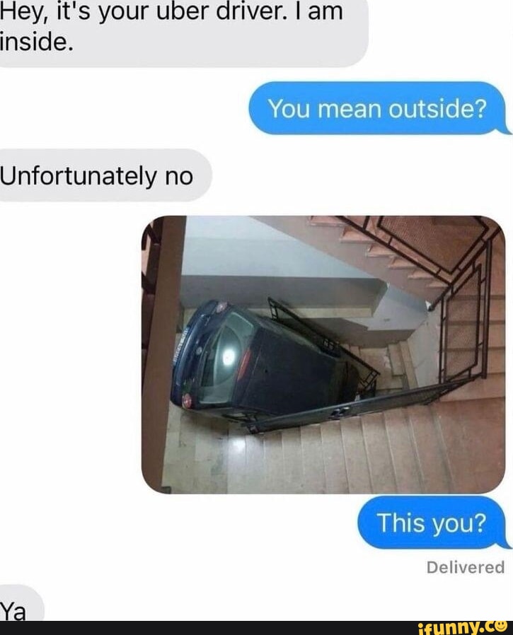 Hey, It's your uber driver. I am inside. You mean outside ...