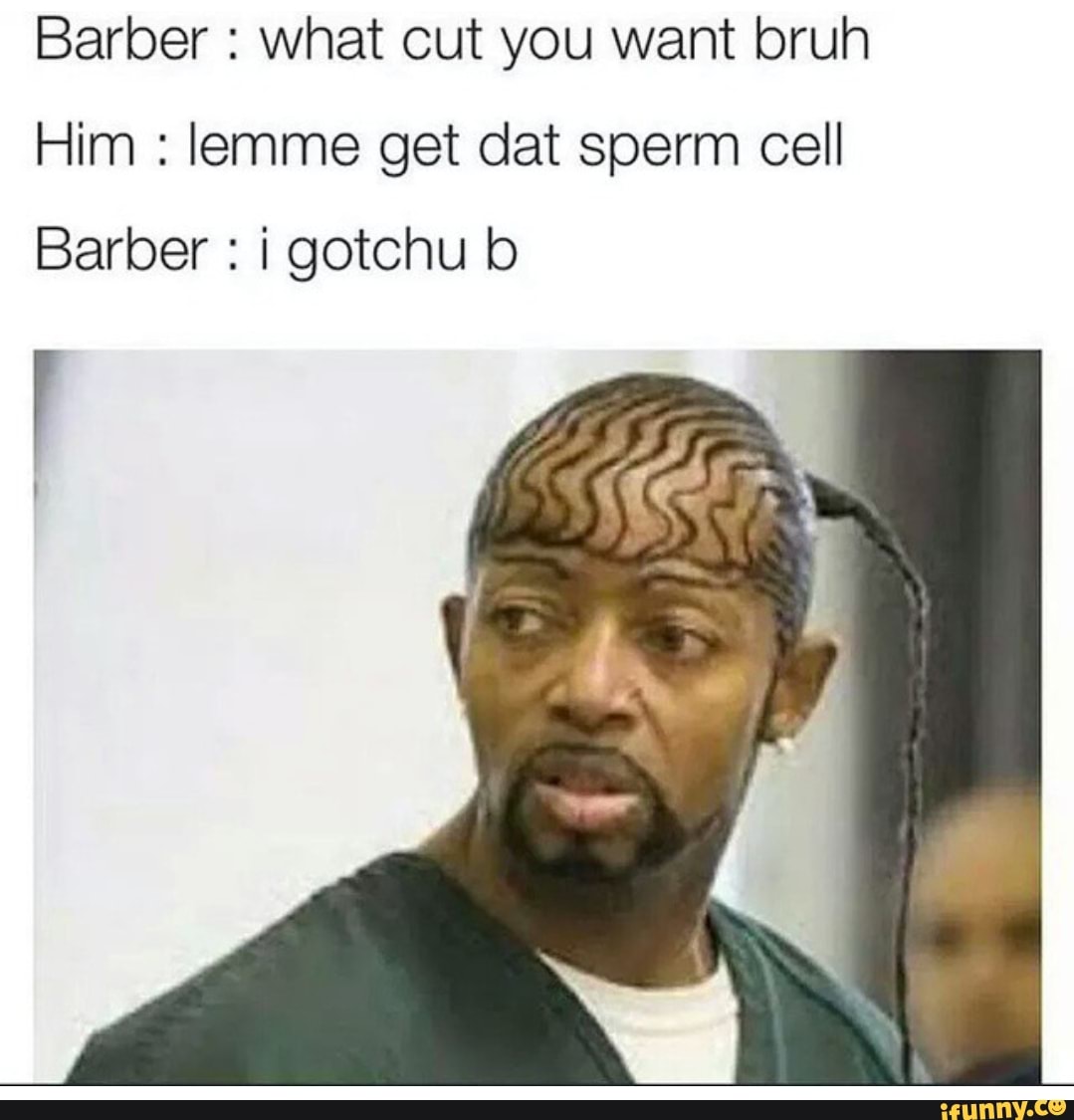 Barber : what cut you want bruh Him : lemme get dat sperm cell Barber ... Barber : what cut you want bruh Him : lemme get dat sperm cell Barber ...