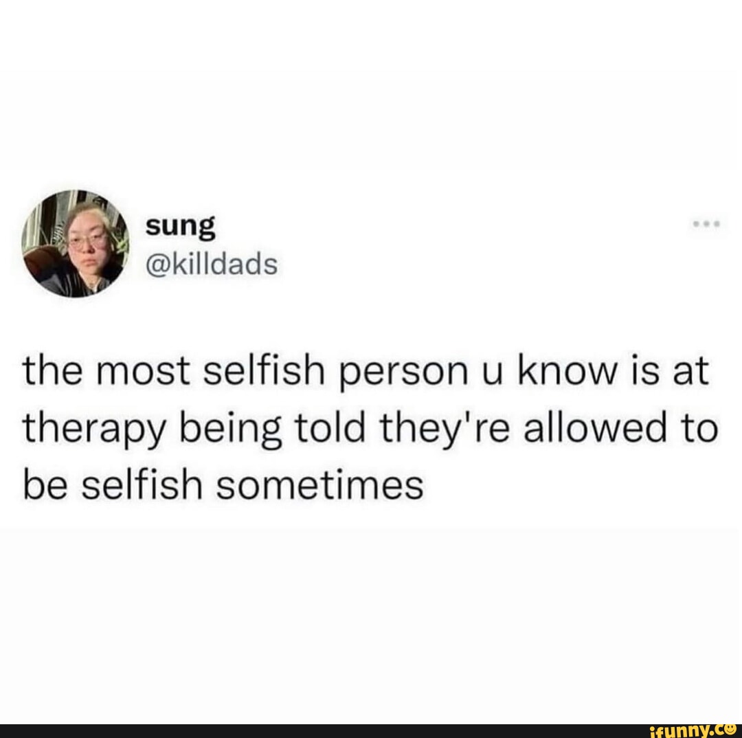 I! sung @killdads the most selfish person u know is at therapy being ...