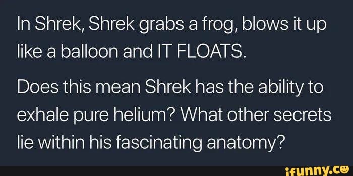 In Shrek, Shrek grabs a frog, blows it up like a balloon and IT FLOATS ...