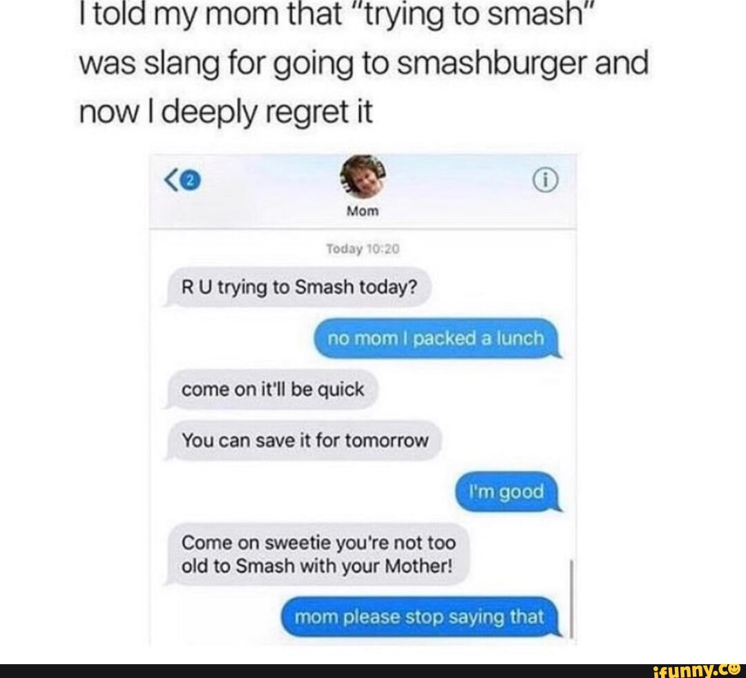 Tola my mom that 'trying to smasn" was slang for going to smashburger ...