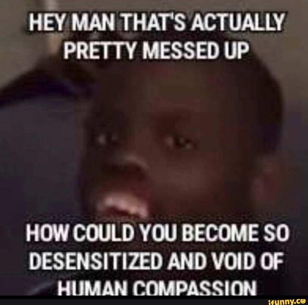 HEY MAN THAT'S ACTUALLY PRETTY MESSED UP e HOW COULD YOU BECOME SO ...