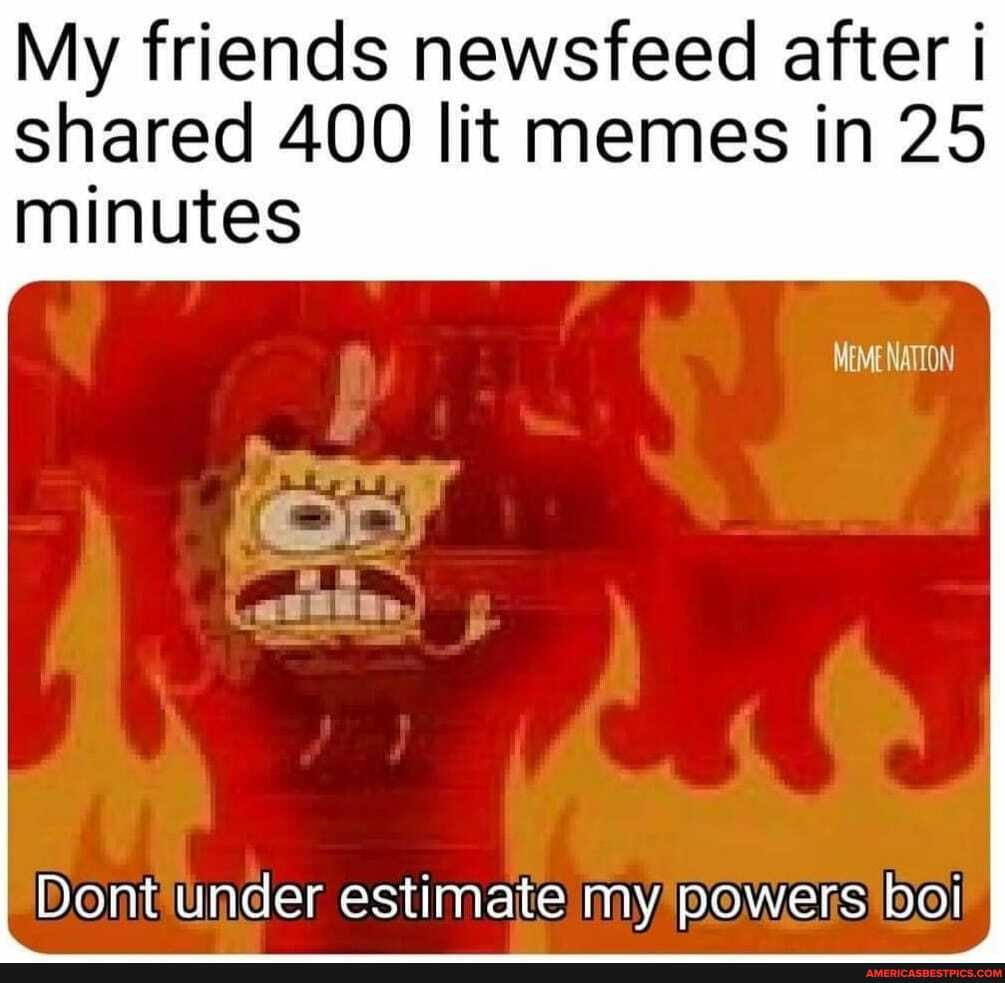 My friends newsfeed after shared 400 lit memes in 25 minutes MEME ...