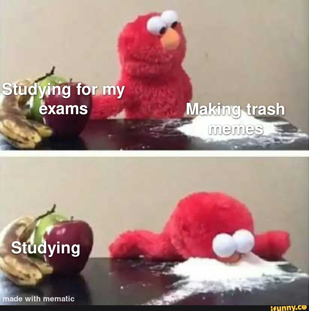 Studying for my exams Making trash memes Studying - iFunny