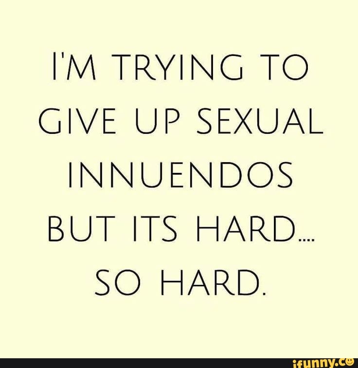 IM TRYING TO GIVE UP SEXUAL INNUENDOS BUT ITS HARD... SO HARD. - iFunny