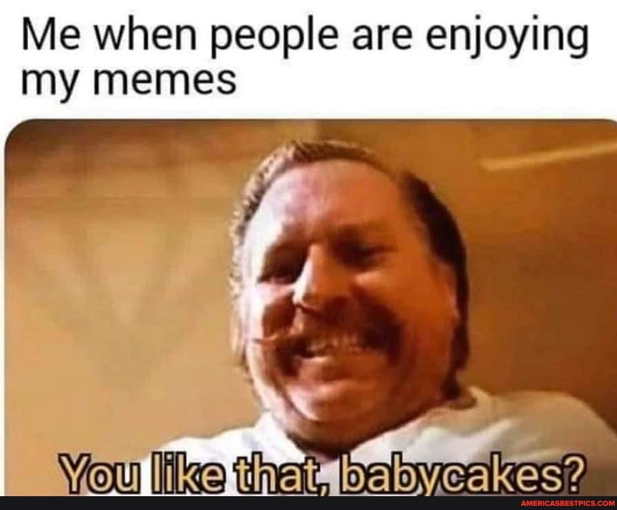 Me when people are enjoying my memes Weu like that: babyeakes ...