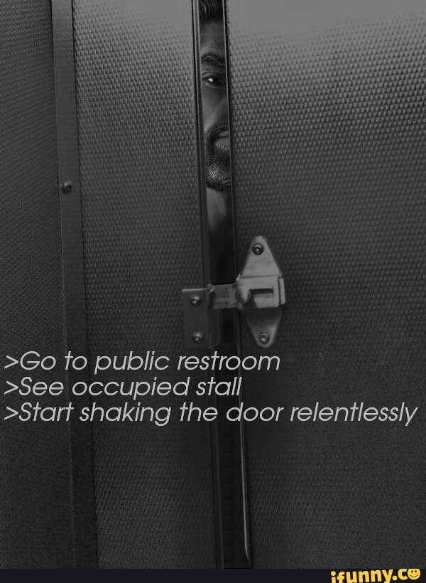 >Go to public restroom >See occupied stall >Start shaking the door ...