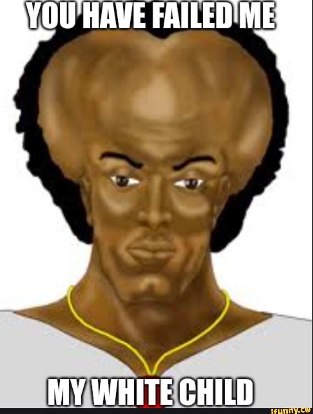 VOU HAVE FAILED ME MY WHITE CHILD - iFunny