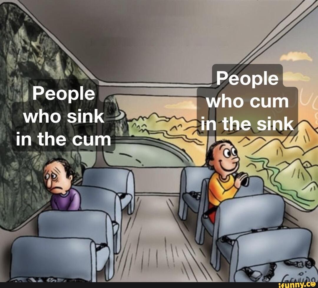 People who cum in the sink People who sink in the cum - iFunny