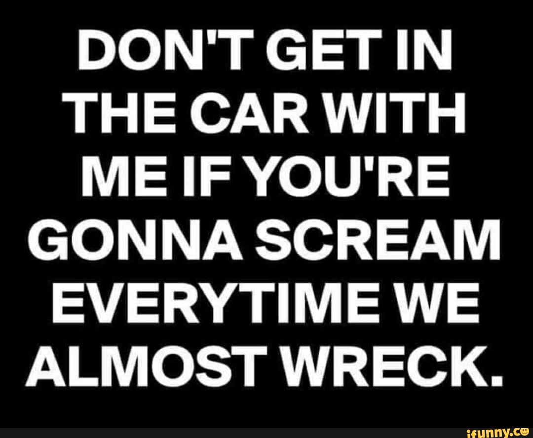 Dont Get In The Car With Me If Youre Gonna Scream Every Time We Almost Wreck Ifunny