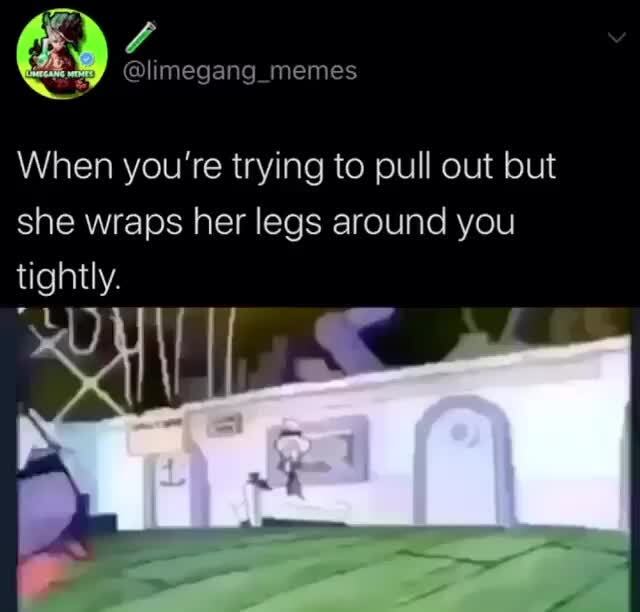 When you're trying to pull out but she wraps her legs around you ...