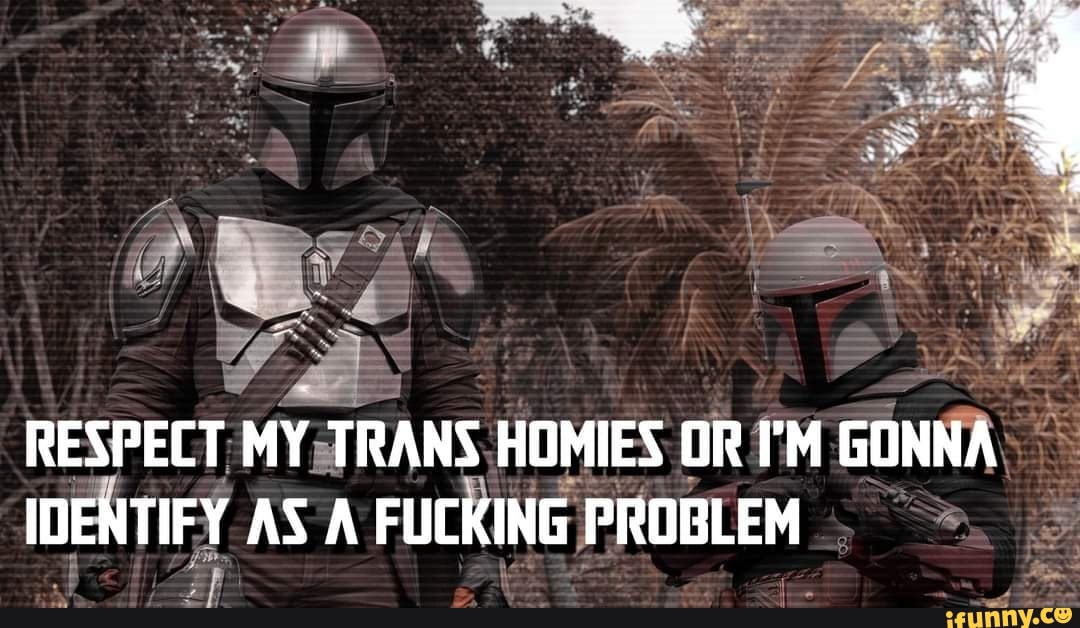 RESPECT MY TRANS HOMIES OR I'M GONNA IDENTIFY AS A FUCKING PROBLEM - iFunny