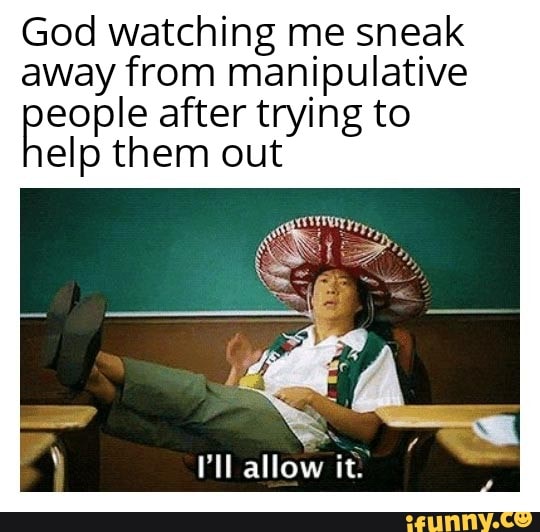 God watching me sneak away from manipulative after trying to elp them ...