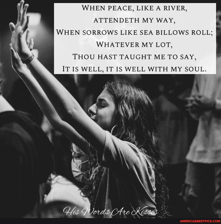 WHEN PEACE, LIKE A RIVER, ATTENDETH MY WAY, WHEN SORROWS LIKE SEA ...