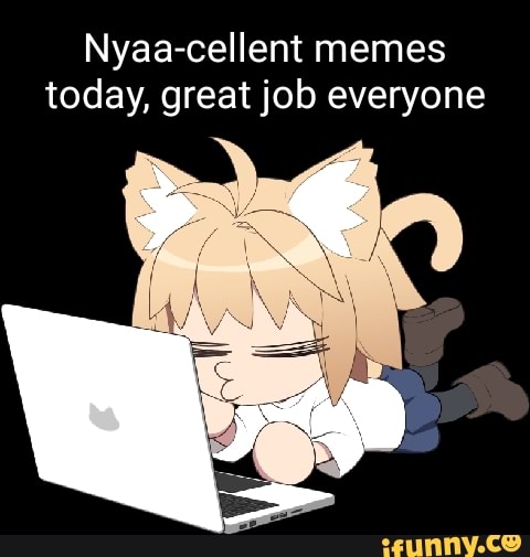 Nyaa-cellent memes today, great job everyone - iFunny