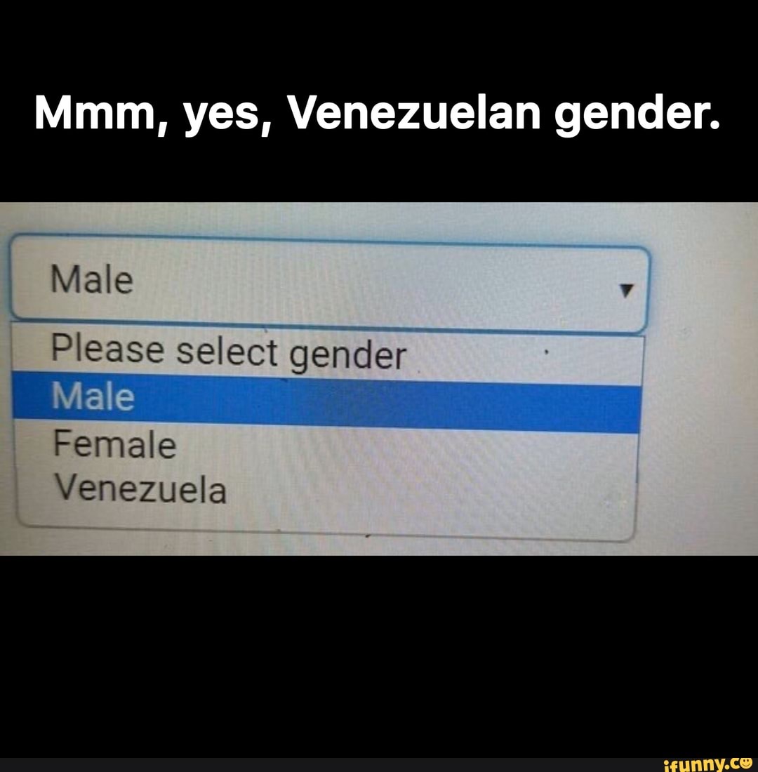 Mmm, yes, Venezuelan gender. I Male E a Please select gender Female ...