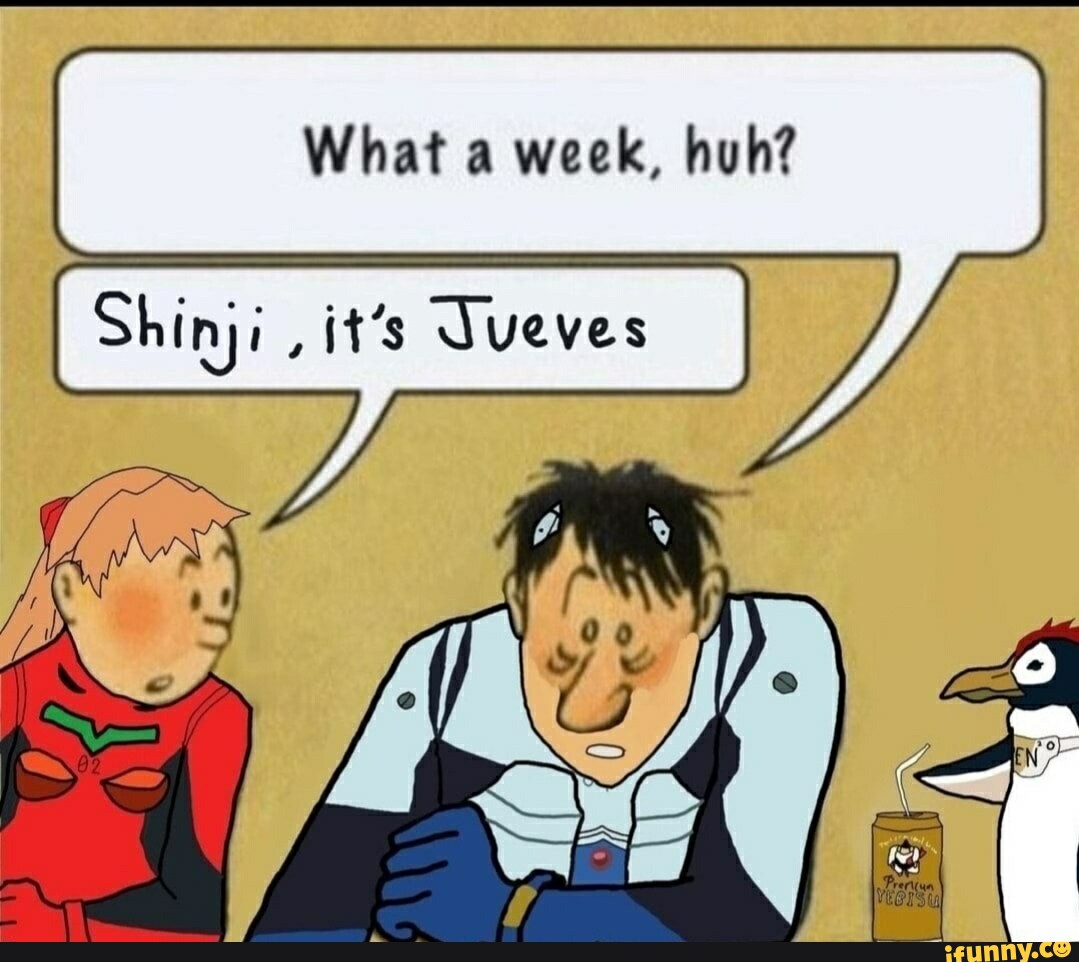 What a week, huh? Shinji _it's Jueves - iFunny