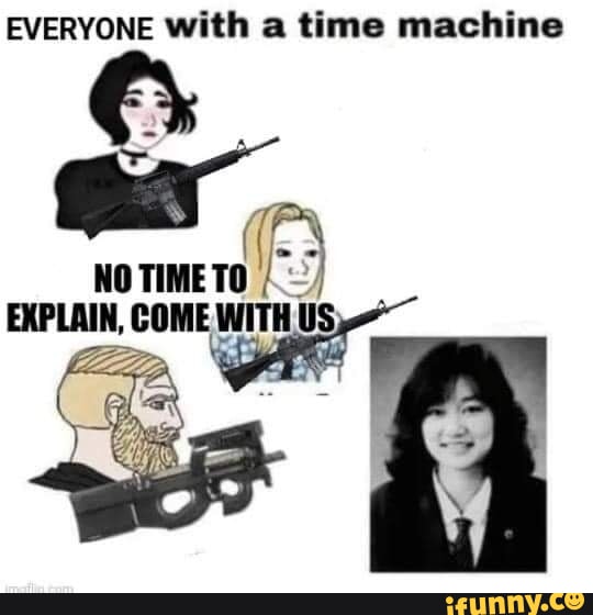 EVERYONE with a time machine NO TIME EXPLAIN, COME WITH - iFunny