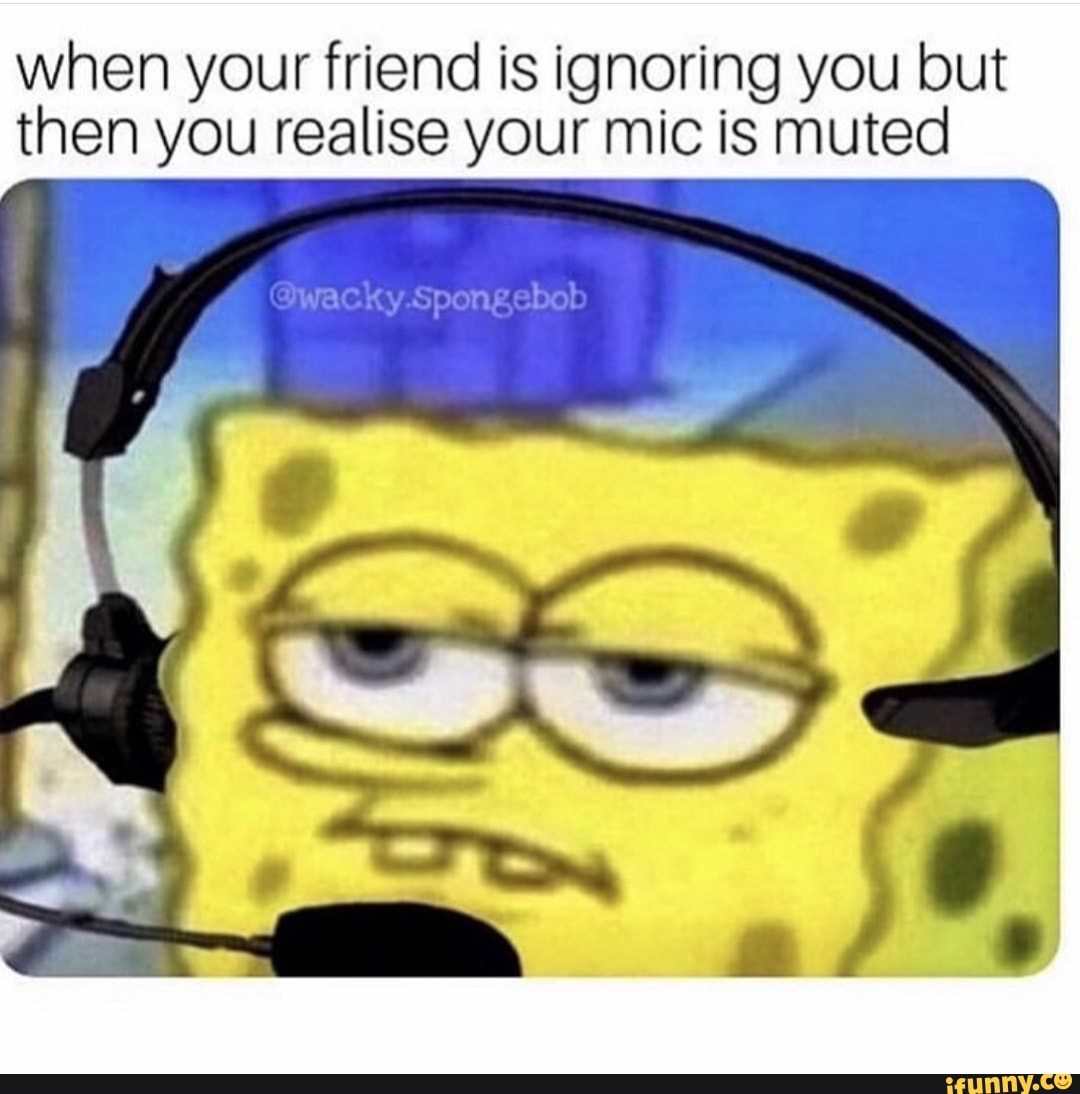 Every damn time - when your friend is ignoring you but then you realise ...