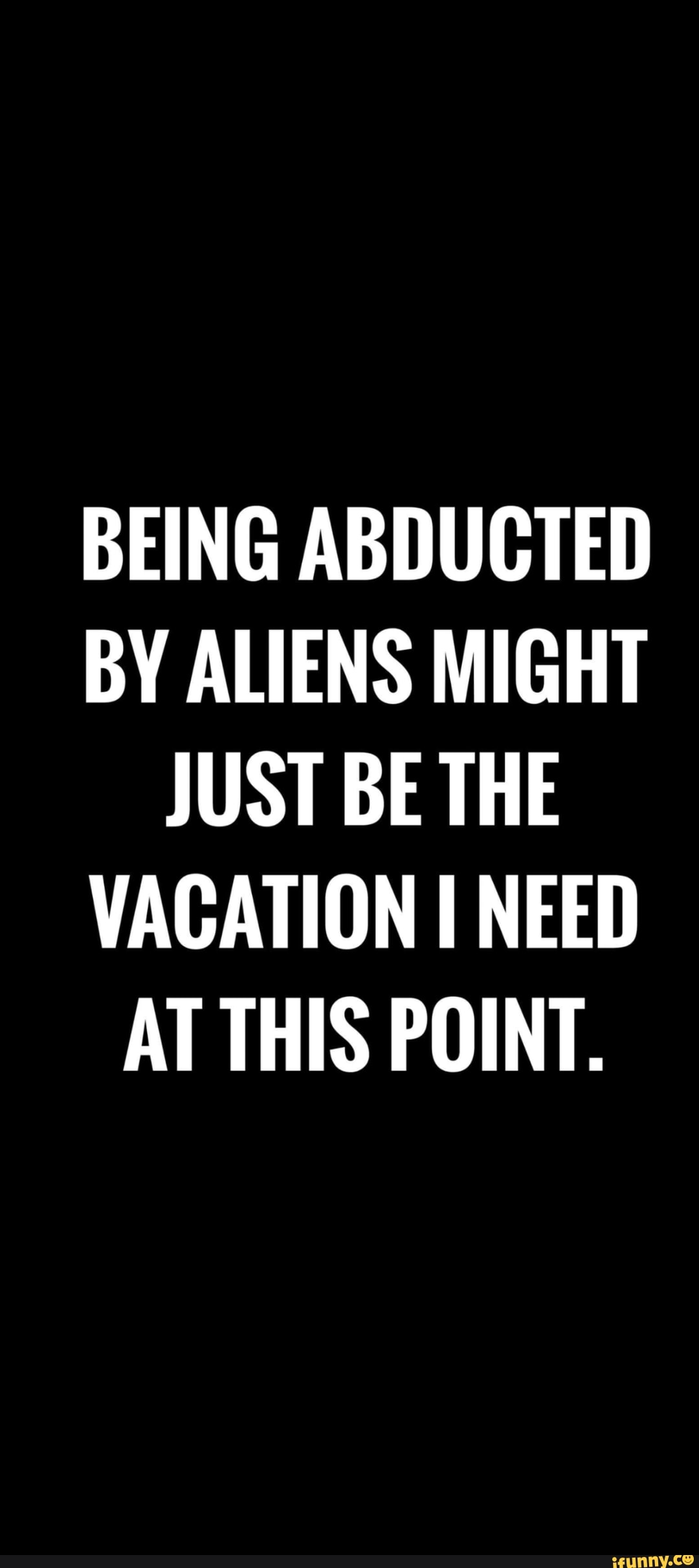 BEING ABDUCTED BY ALIENS MIGHT JUST BE THE VACATION NEED AT THIS POINT ...